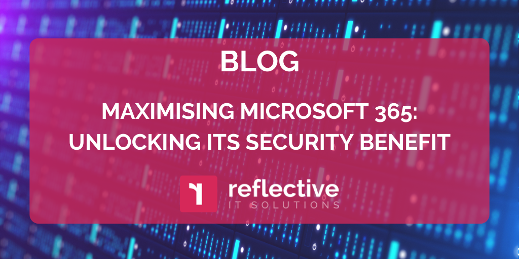 Maximising Microsoft 365: Unlocking its Security Benefit | Reflective IT